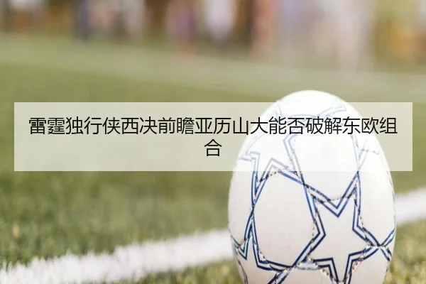雷霆独行侠西决前瞻亚历山大能否破解东欧组合 - 腾讯体育